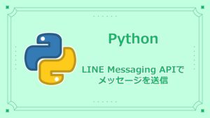 【プログラミング】LINE Messaging APIを使い、PythonからLINEへメッセージの送信を行ってみよう。